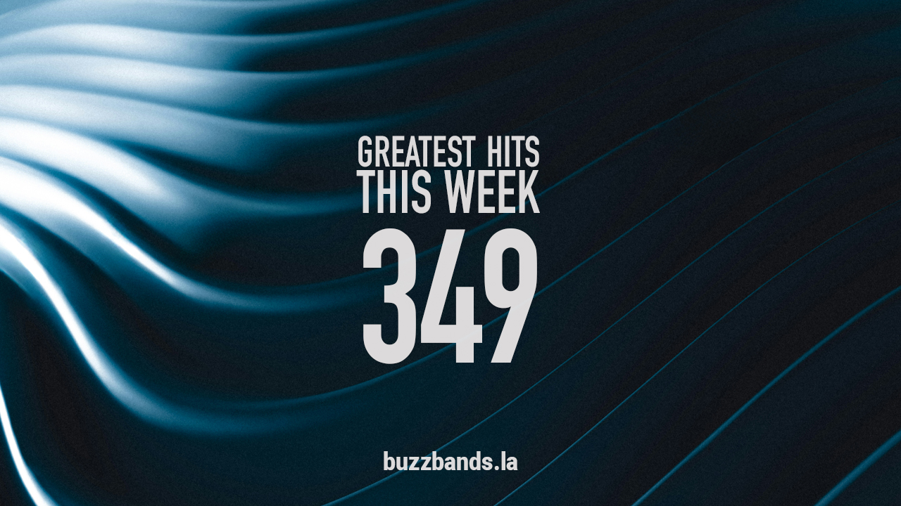 Stream: Greatest Hits … This Week (Vol. 349) – buzzbands.la